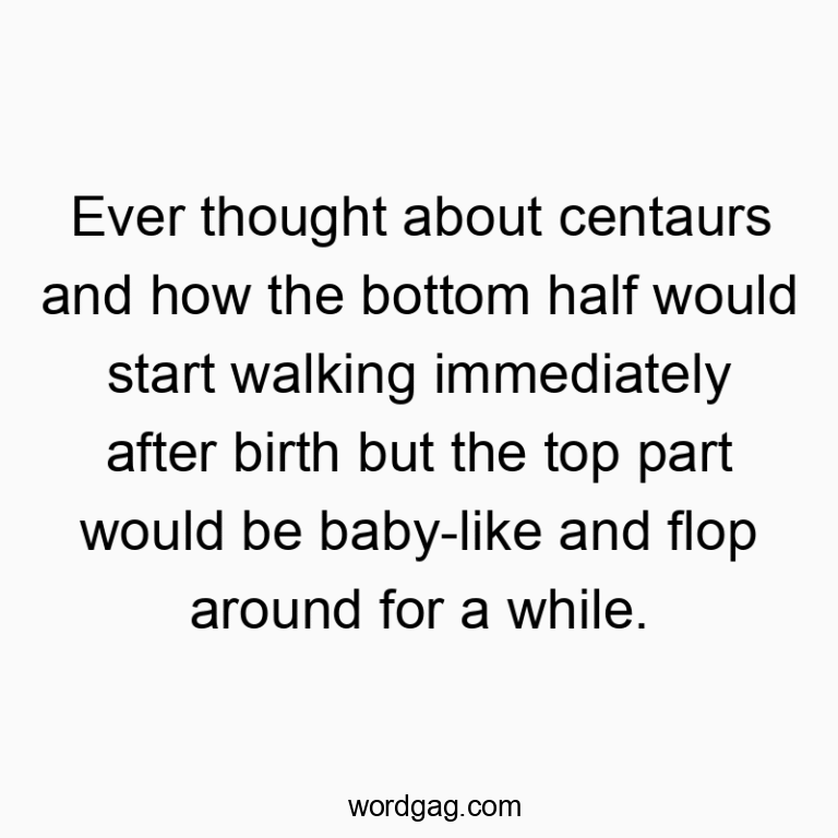 Ever thought about centaurs and how the bottom half would start walking ...