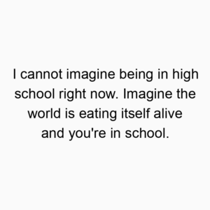 I cannot imagine being in high school right now. Imagine th…