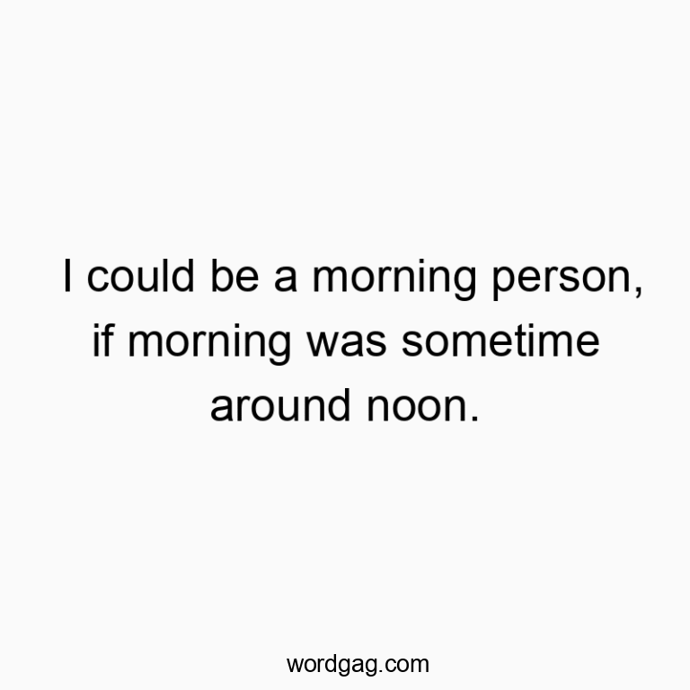 I could be a morning person, if morning was sometime around…