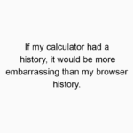 If my calculator had a history, it would be more embarrassing than ...