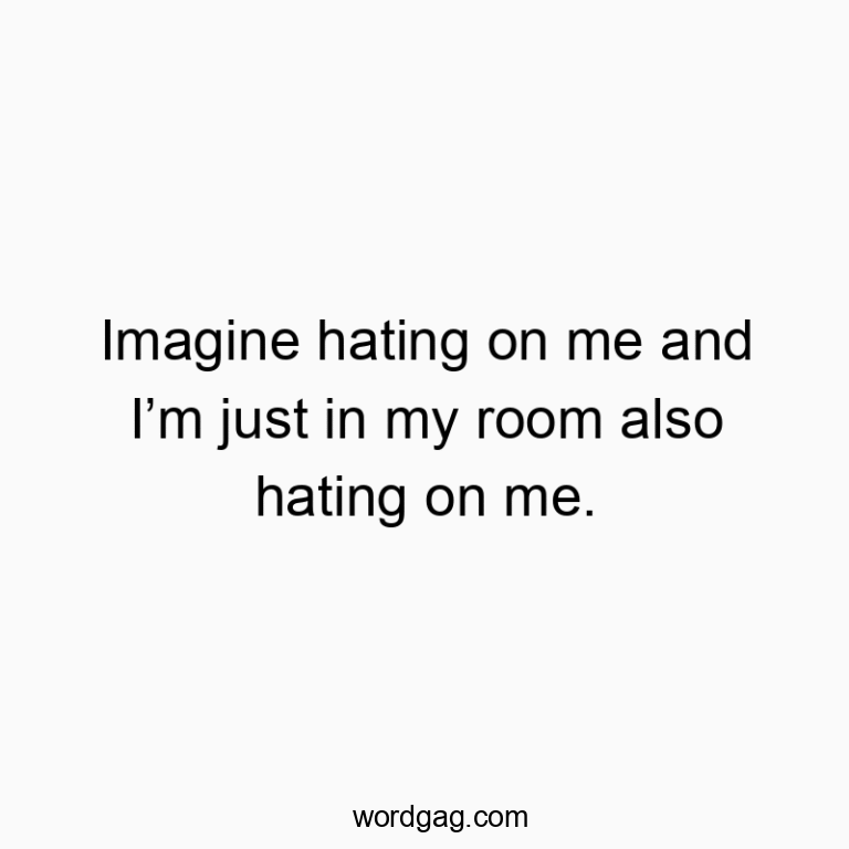 Imagine hating on me and I’m just in my room also hating on me. — Wordgag ツ