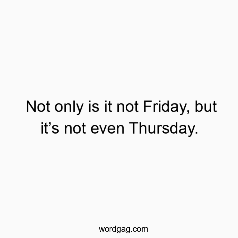 Not only is it not Friday, but it’s not even Thursday. — Wordgag ツ