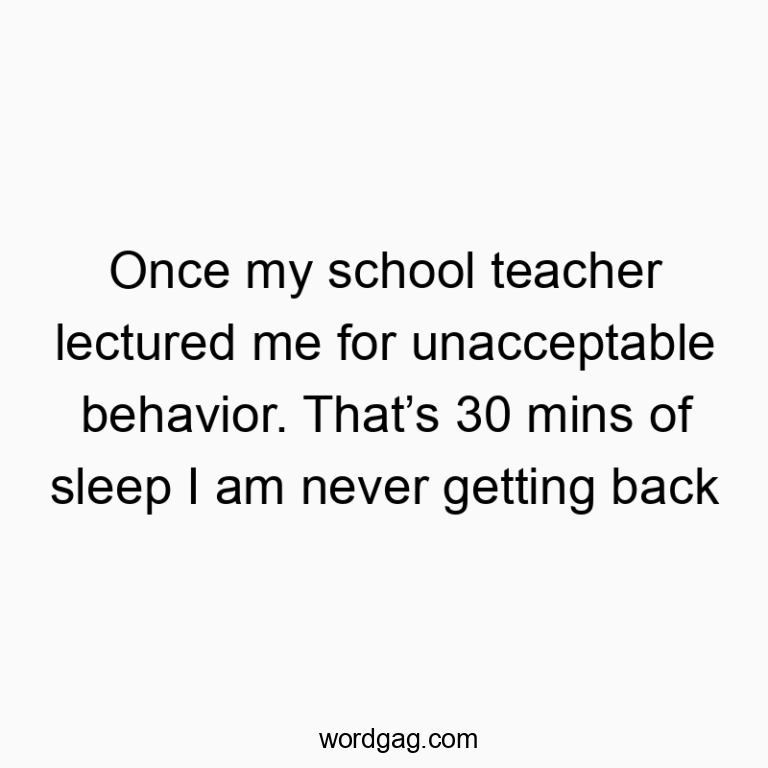 Once my school teacher lectured me for unacceptable behavior. That’...