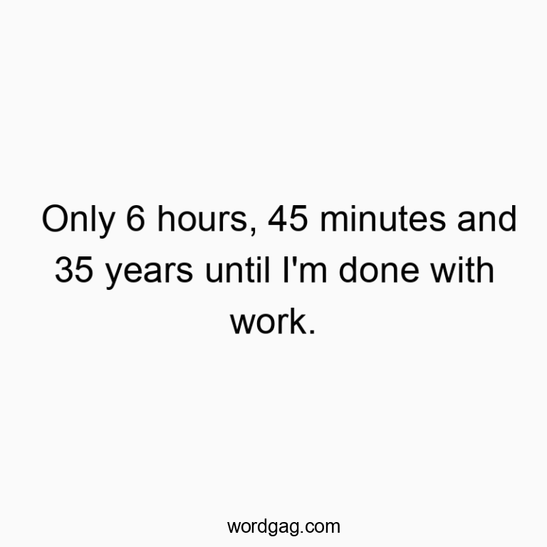 Only 6 hours, 45 minutes and 35 years until I'm done with work. — Wordgag ツ