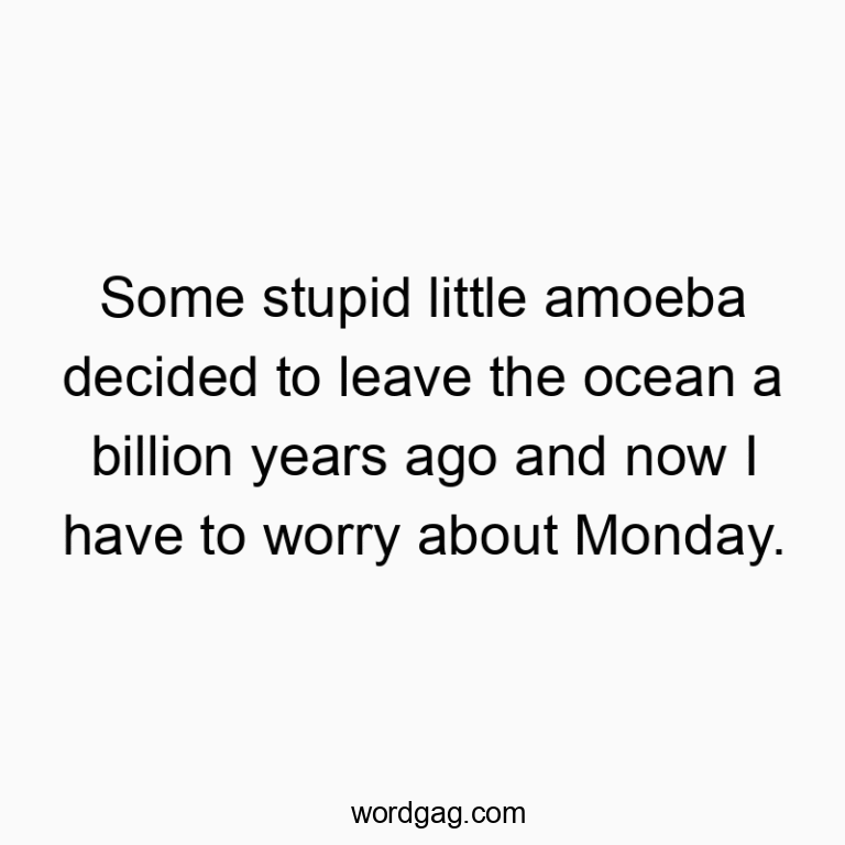 Some stupid little amoeba decided to leave the ocean a billion year...