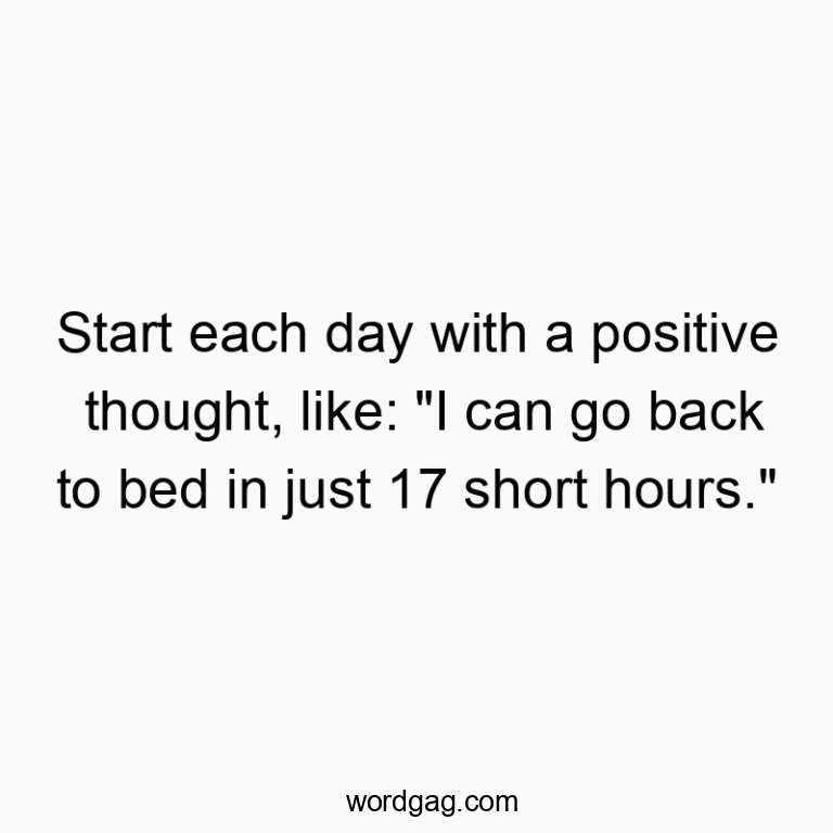 Start each day with a positive thought, like: "I can go back to bed...