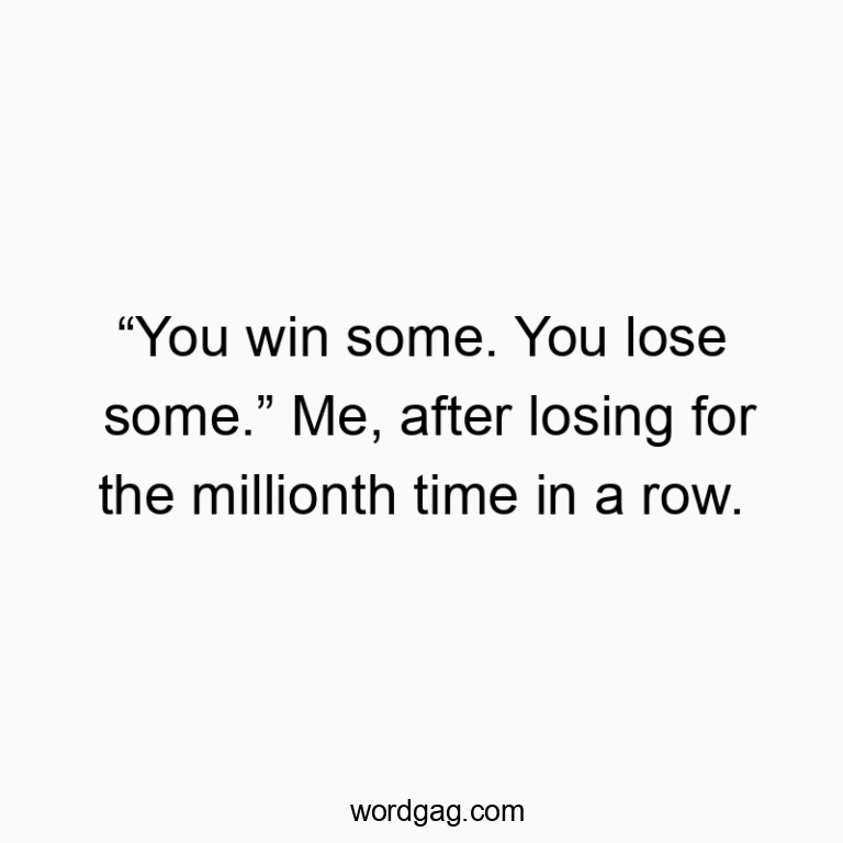 “You win some. You lose some.” Me, after losing for the millionth time ...
