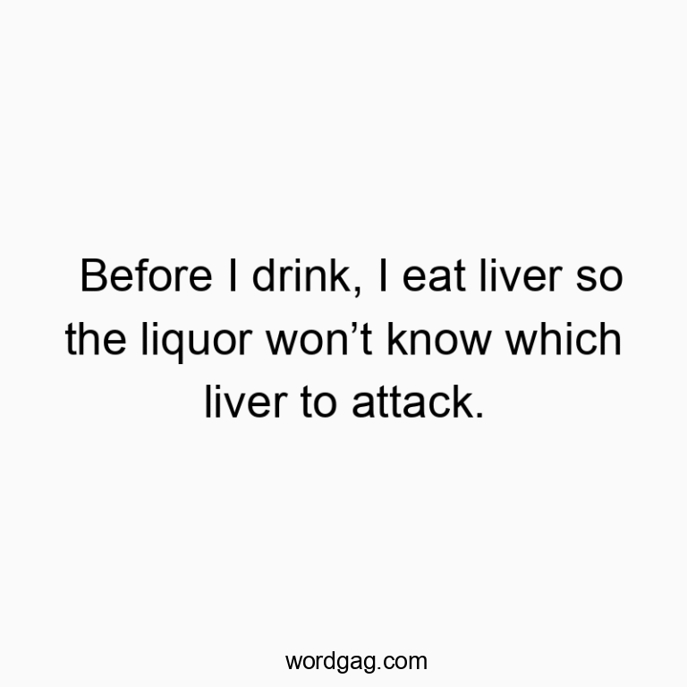Before I drink, I eat liver so the liquor won’t know which liver to ...