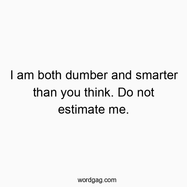 I am both dumber and smarter than you think. Do not estimate me ...