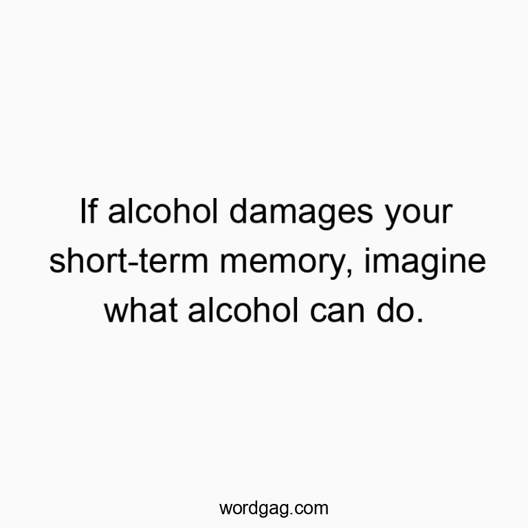 If alcohol damages your short-term memory, imagine what alcohol can...
