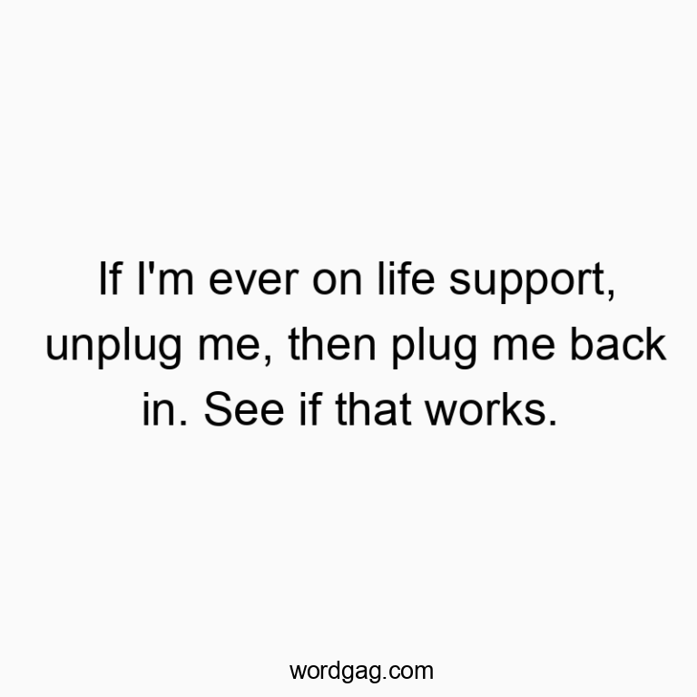 If I'm ever on life support, unplug me, then plug me back in. See if ...