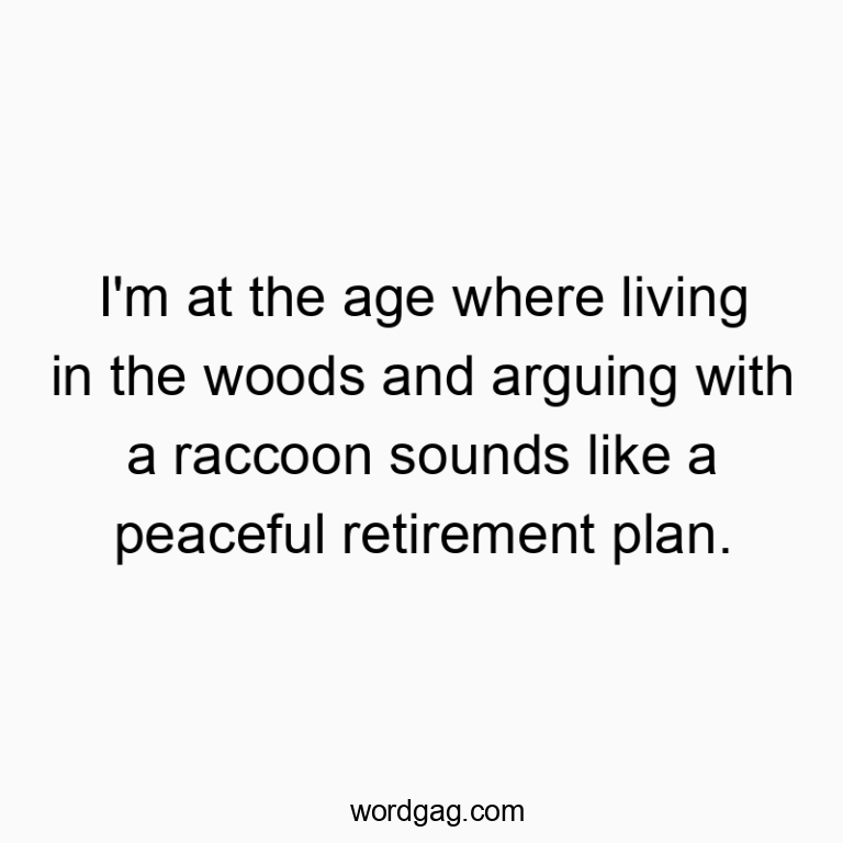 I'm at the age where living in the woods and arguing with a raccoon...