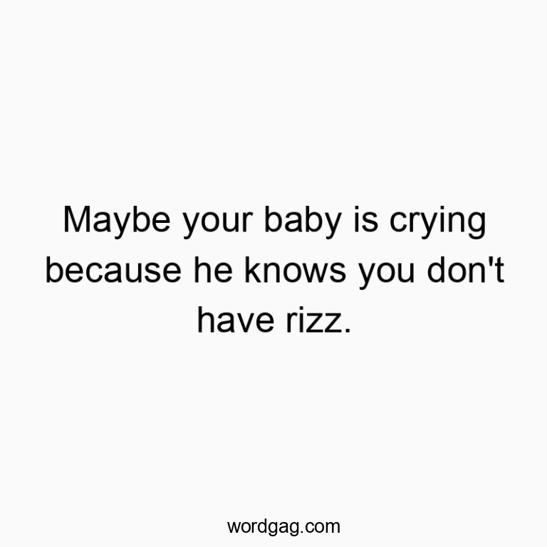 Maybe your baby is crying because he knows you don't have rizz.