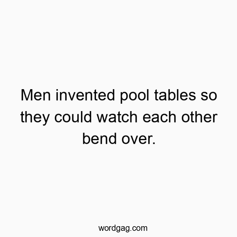 Men invented pool tables so they could watch each other bend over.