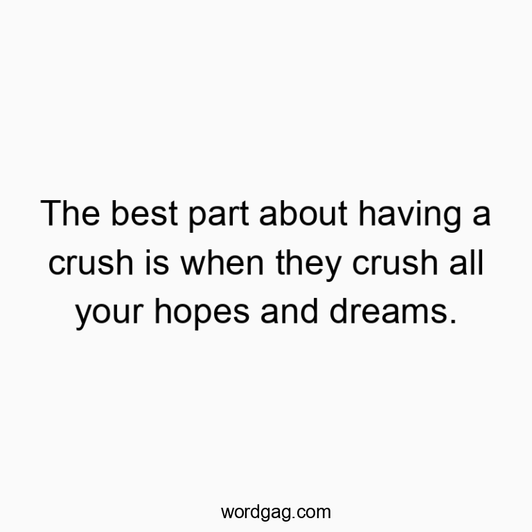 The best part about having a crush is when they crush all your hope...