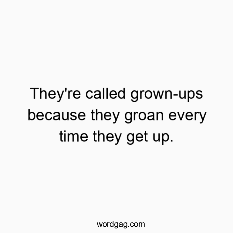 They're called grown-ups because they groan every time they get up....