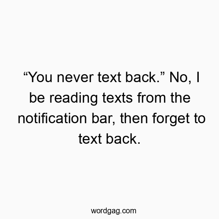 “You never text back.” No, I be reading texts from the notification...