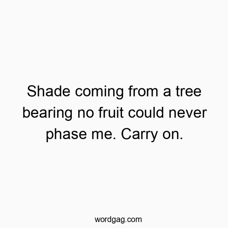 Shade coming from a tree bearing no fruit could never phase me. Car...