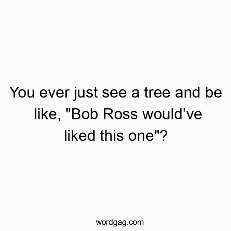 You ever just see a tree and be like, "Bob Ross would’ve liked this one ...