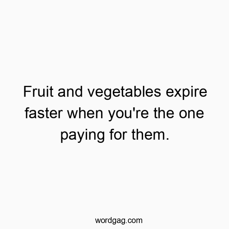 Fruit and vegetables expire faster when you're the one…