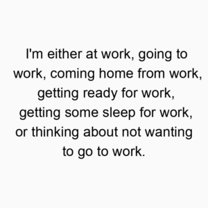 I'm either at work, going to work, coming home from work, getting ready ...