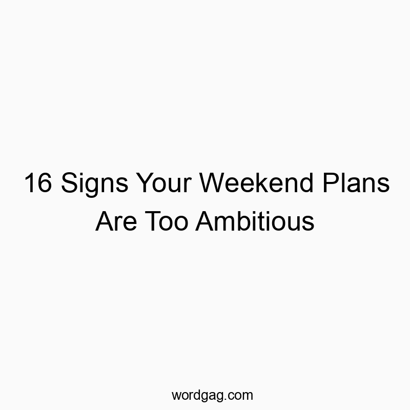 16 Signs Your Weekend Plans Are Too Ambitious - Wordgag