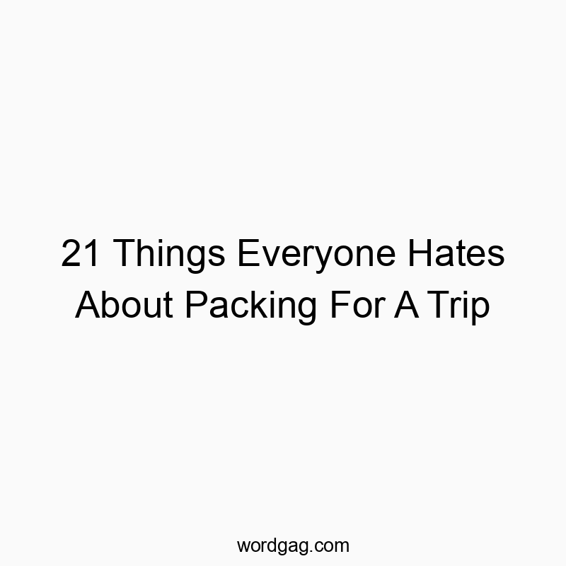 21 Things Everyone Hates About Packing For A Trip - Wordgag