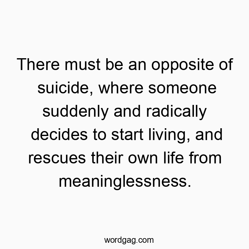 There must be an opposite of suicide, where someone suddenly and ...