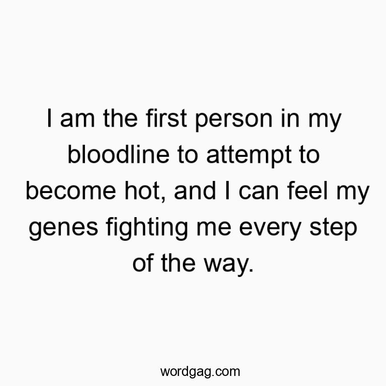 I am the first person in my bloodline to attempt to become hot, and I ...