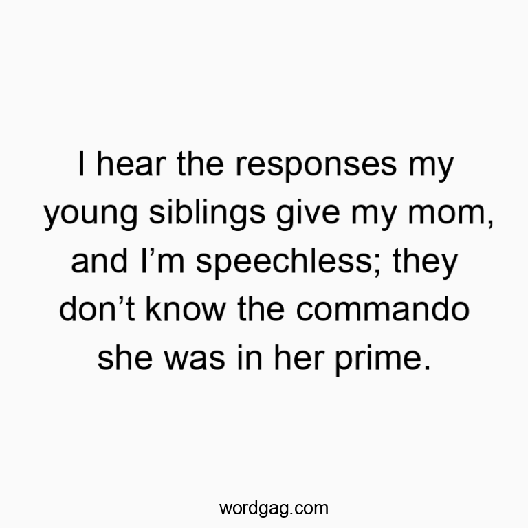 I hear the responses my young siblings give my mom, and I’m speechless ...